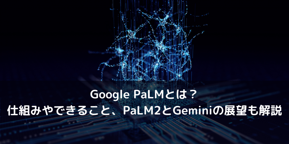 Google PaLMとは？仕組みやできること、PaLM2とGeminiの展望も解説