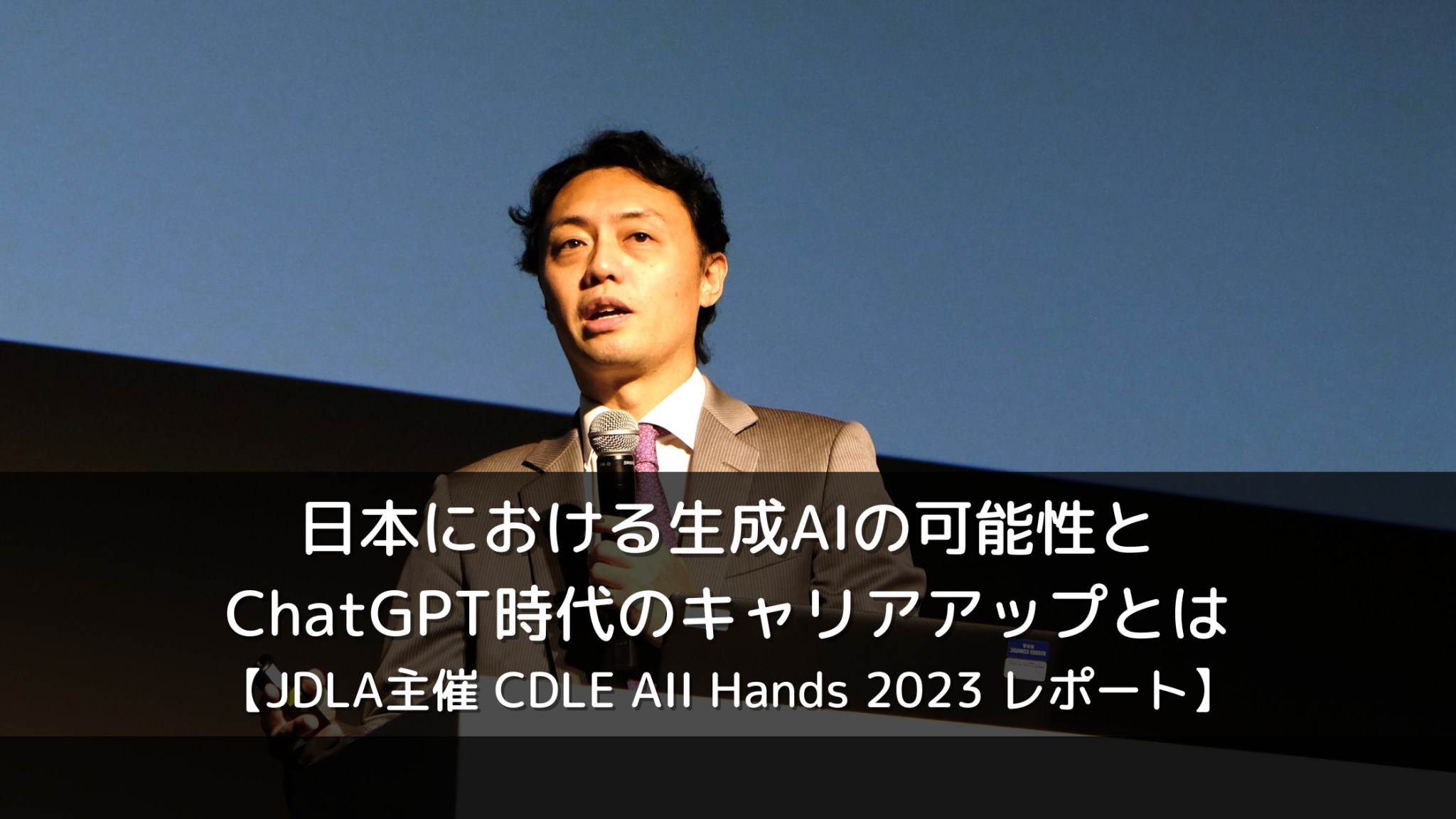 日本における生成AIの可能性とChatGPT時代のキャリアアップとは【JDLA主催 CDLE AII Hands 2023 レポート】