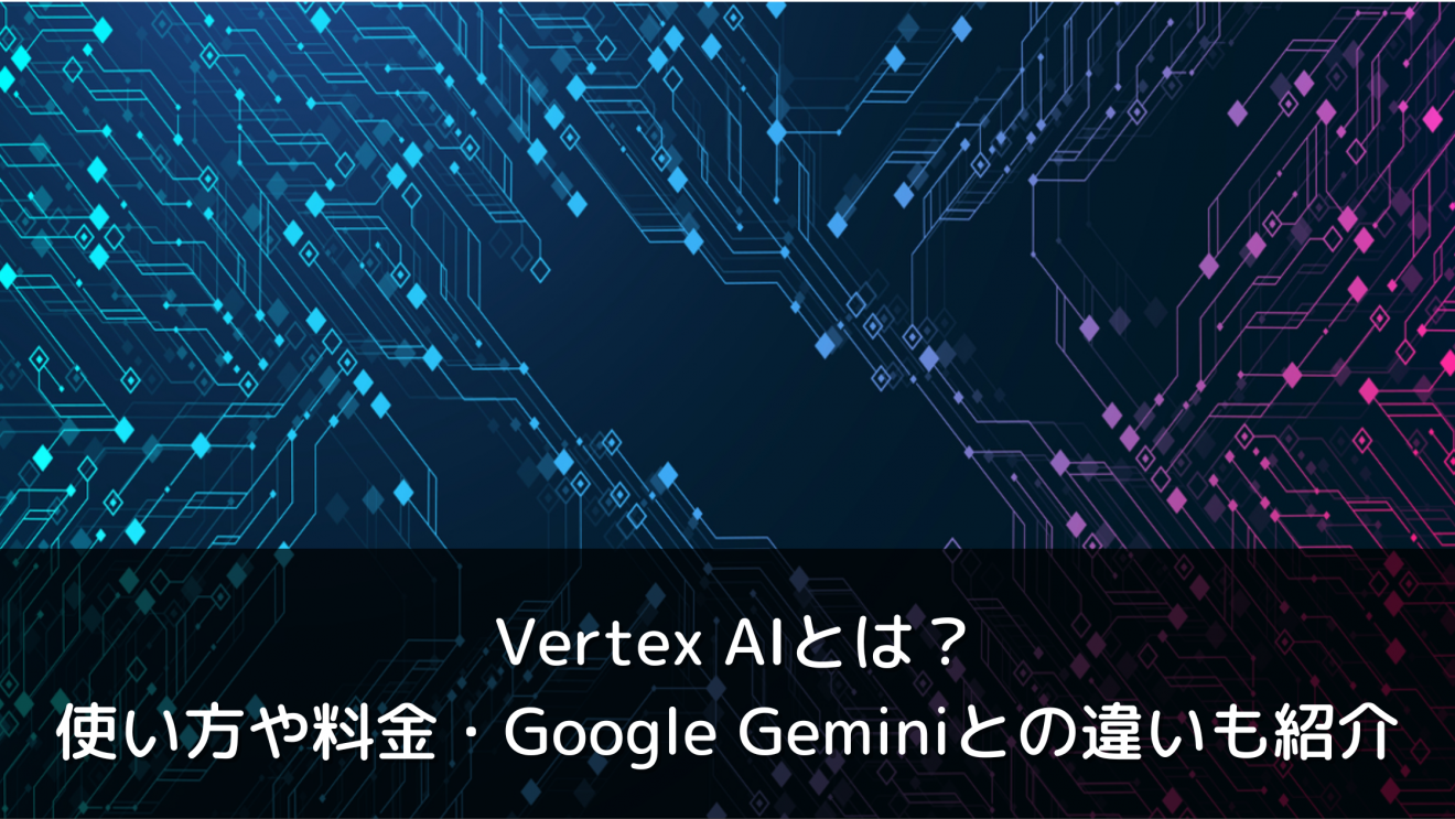 Vertex AIとは？使い方や料金、GoogleのGeminiとの違いも紹介