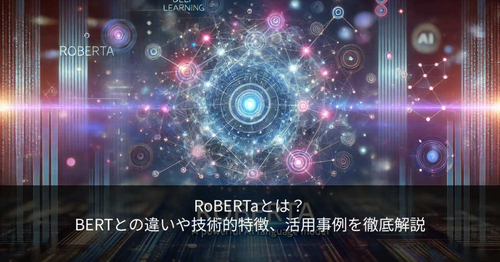 RoBERTaとは？BERTとの違いや技術的特徴、活用事例を徹底解説