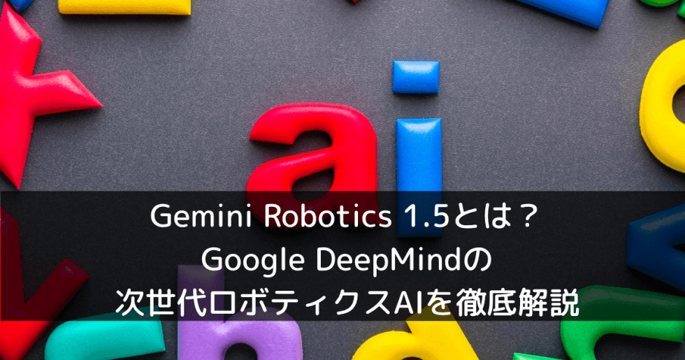 Gemini Robotics 1.5とは？Google DeepMindの次世代ロボティクスAIを徹底解説
