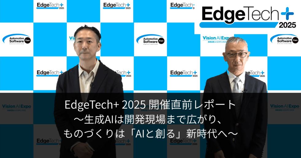 EdgeTech+ 2025 開催直前レポート～生成AIは開発現場まで広がり、ものづくりは「AIと創る」新時代へ～