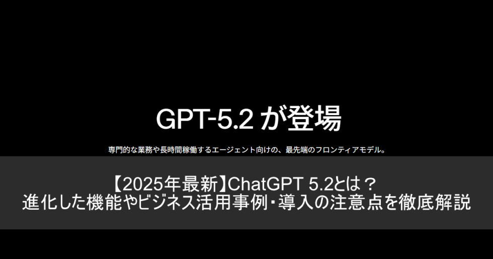 【2025年最新】ChatGPT 5.2とは？進化した機能やビジネス活用事例・導入の注意点を徹底解説